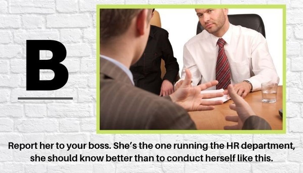 B - Report her to your boss. She’s the one running the HR department ...