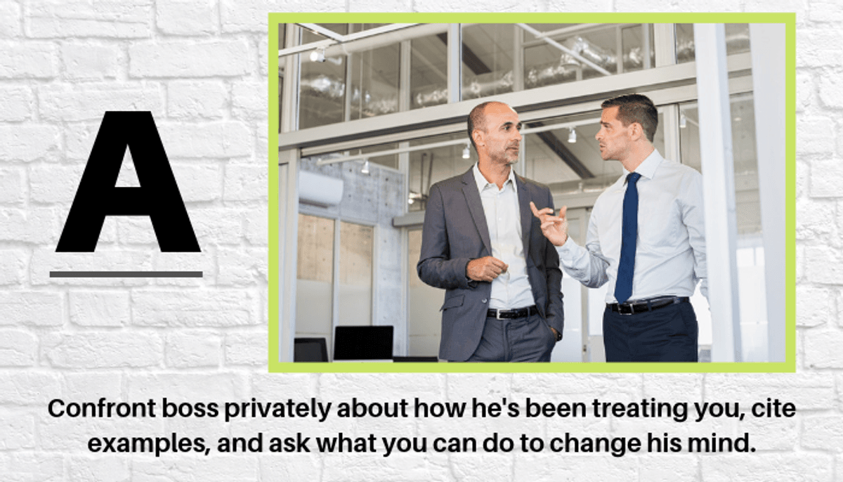 A: Confront your boss privately about how he's been treating you, cite ...