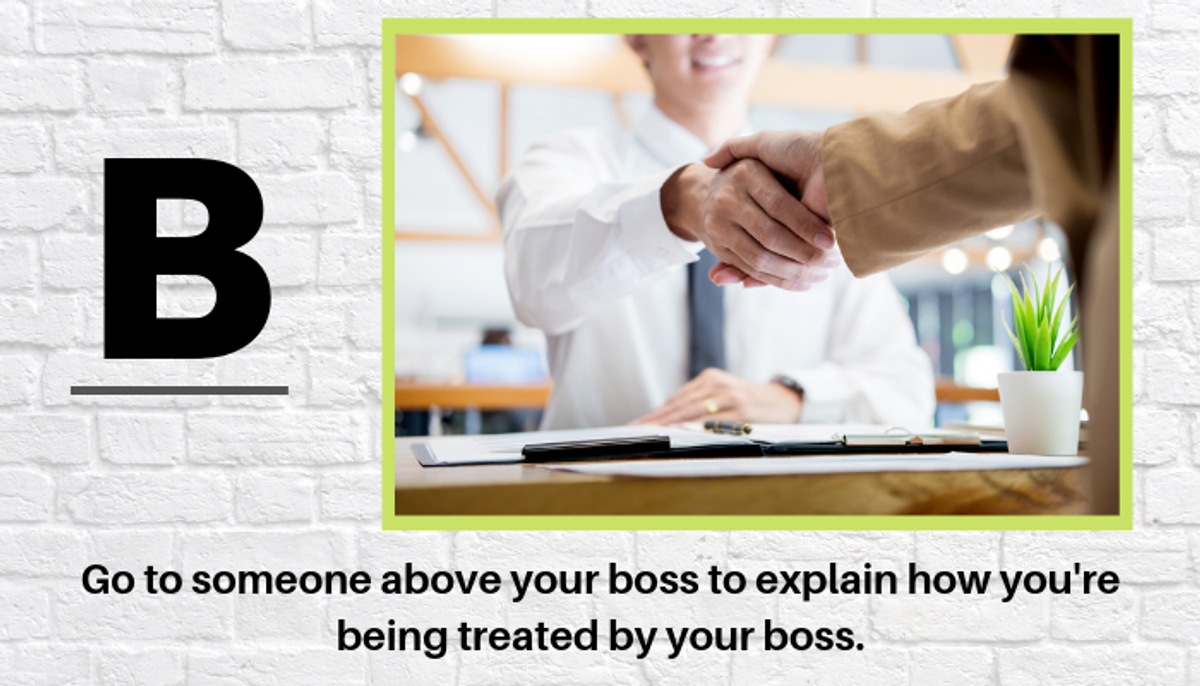 B: Go to someone above your boss to explain how you're being treated by ...